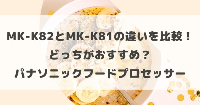 MK-K82とMK-K81の違いを比較！どっちがおすすめ？パナソニックフードプロセッサー