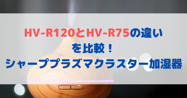 HV-R120とHV-R75の違いを比較！シャーププラズマクラスター加湿器